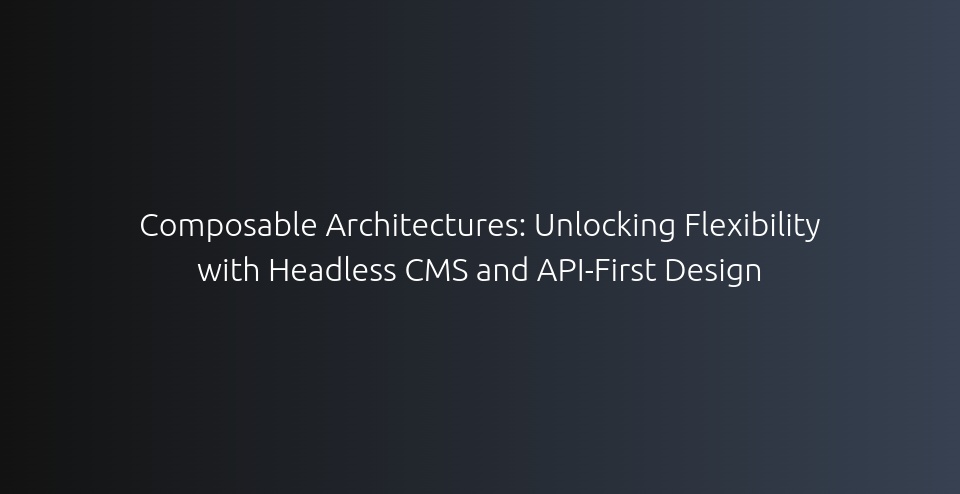 Composable Architectures: Unlock Flexibility with Headless CMS and API ...